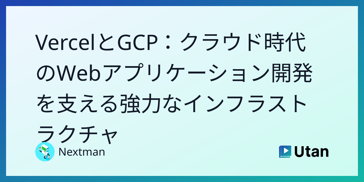 VercelとGCP：クラウド時代のWebアプリケーション開発を支える強力なインフラストラクチャ | Utan